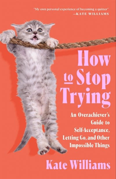 How to Stop Trying: An Overachiever’s Guide to Self-Acceptance, Letting Go, and Other Impossible ...